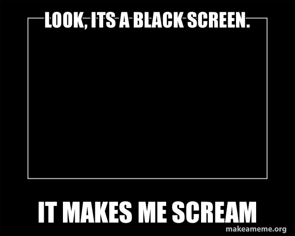 Look, its a black screen. IT MAKES ME SCREAM - Motivational Meme Meme ...