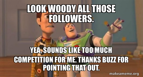 Look woody all those followers. Yea, sounds like too much competition ...