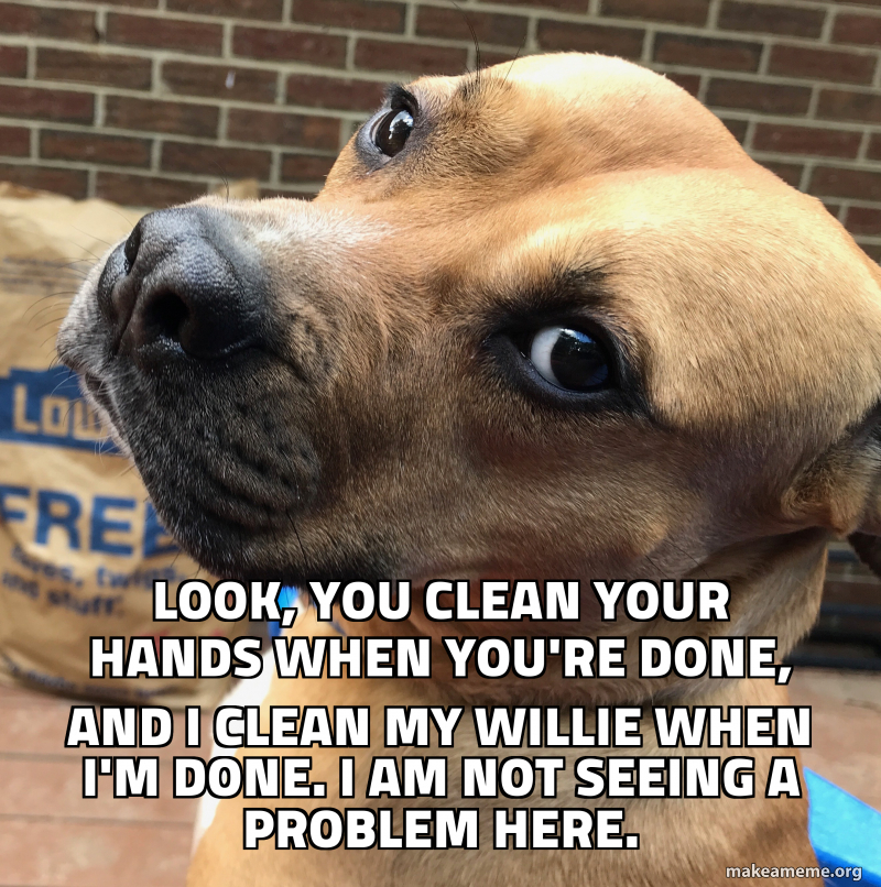 Look, You clean your hands when you're done, and I clean my willie when ...