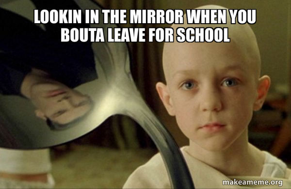 lookin in the mirror when you bouta leave for school - There is no ...