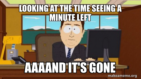 looking at the time seeing a minute left aaaand it's gone - aaaand its ...