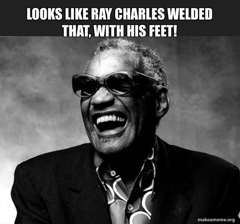 LOOKs like Ray Charles welded that, with his feet! Meme Generator