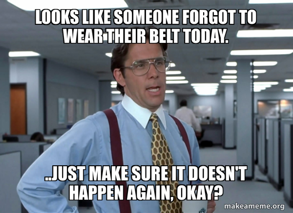 Looks like someone forgot to wear their belt today. ..just make sure it ...