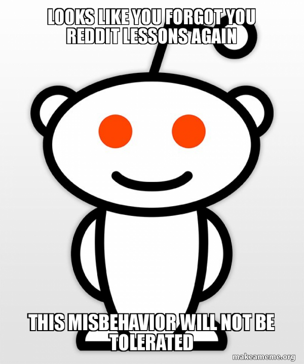 Looks like you forgot you reddit lessons again This misbehavior will ...