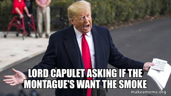 Lord Capulet asking if the Montague's want the smoke - Trump ...