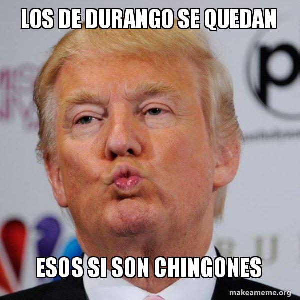 LOS DE DURANGO SE QUEDAN ESOS SI SON CHINGONES - Donald Trump Kissing ...