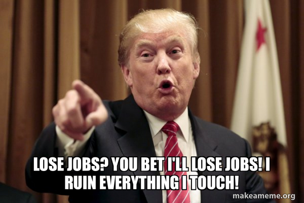 lose jobs? you bet i'll lose jobs! i ruin everything i touch! - Donald ...