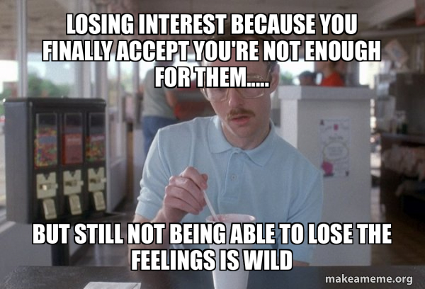 Losing interest because you finally accept you're not enough for them ...