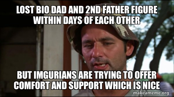 lOST bio dad AND 2ND FATHER FIGURE WITHIN DAYS OF EACH OTHER BUT ...