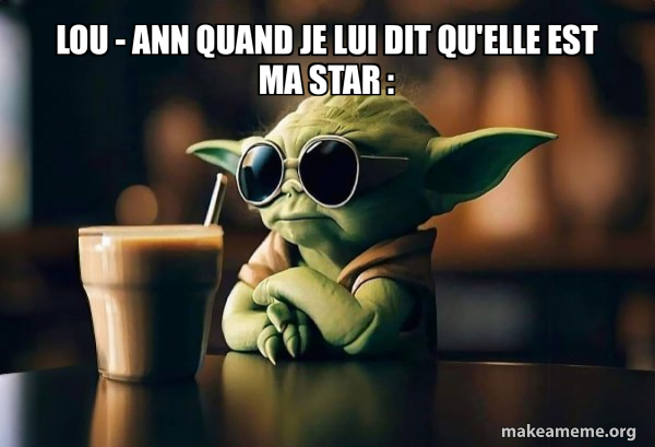 Lou - Ann quand je lui dit qu'elle est ma star : - Cool Yoda ...