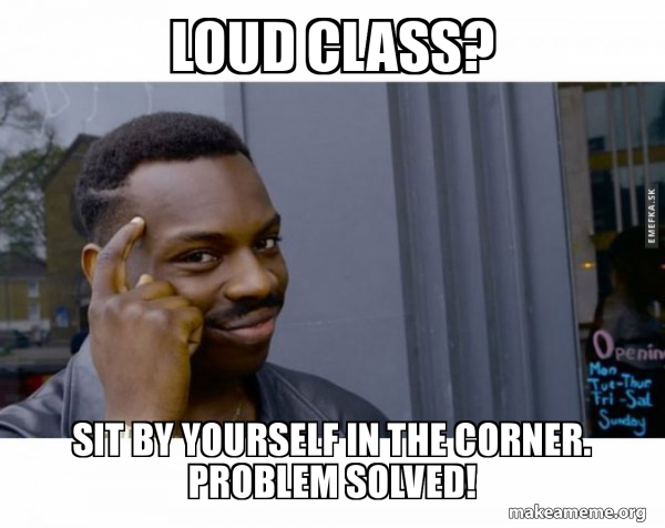 Loud class? Sit by yourself in the corner. Problem Solved! - Roll Safe ...