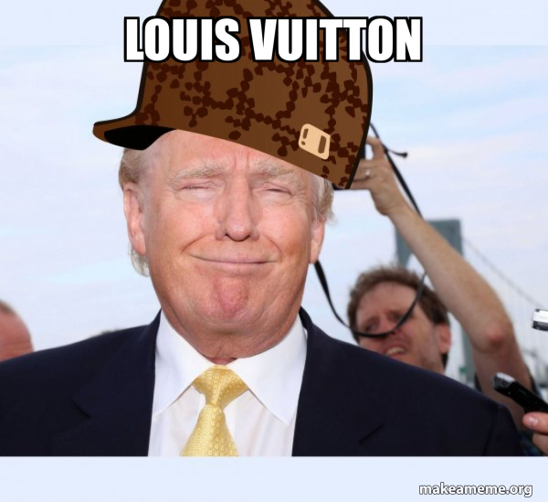 louis vuitton - Scumbag Donald Trump Meme Generator