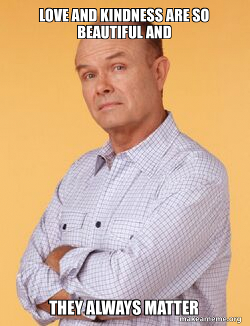 Love and kindness are so beautiful and They always matter Meme Generator