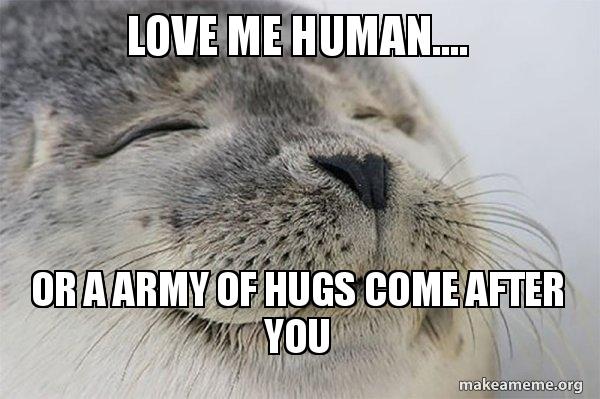 LOVE ME HUMAN.... OR A ARMY OF HUGS COME AFTER YOU - Satisfied Seal ...