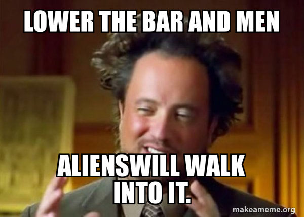 Lower the bar and men Alienswill walk into it. - Ancient Aliens - Crazy ...
