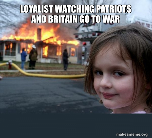 loyalist watching patriots and britain go to war - Disaster Girl Meme ...