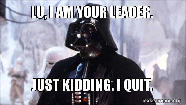 LU, I AM YOUR LEADER. JUST KIDDING. I QUIT. - Darth Vader Meme Generator
