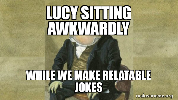 Lucy sitting awkwardly while we make relatable jokes - Colonel Toad ...