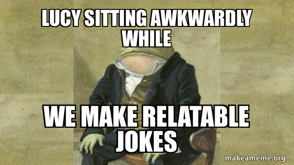 Lucy sitting awkwardly while we make relatable jokes - Colonel Toad ...