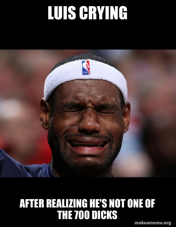 Luis crying after realizing he's not one of the 700 dicks - Lebron ...