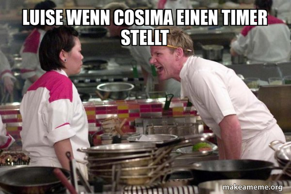 luise wenn cosima einen timer stellt - Gordon Ramsay Meme Generator