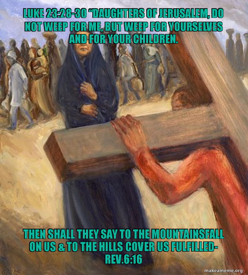 LUKE 23:28-30 â€œDAUGHTERS OF JERUSALEM, DO NOT WEEP FOR ME, BUT WEEP ...