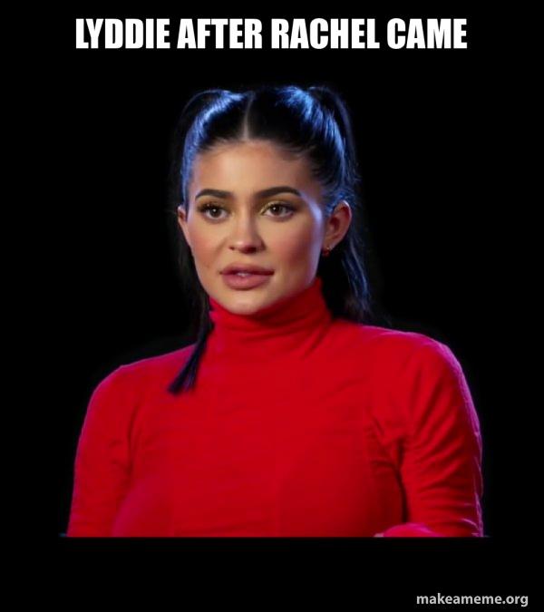 lyddie after rachel came - Kylie Jenner Meme Generator