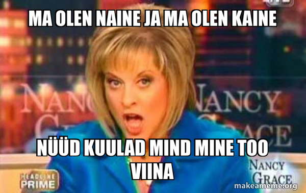 Ma olen naine ja ma olen kaine Nüüd kuulad mind mine too viina - False ...