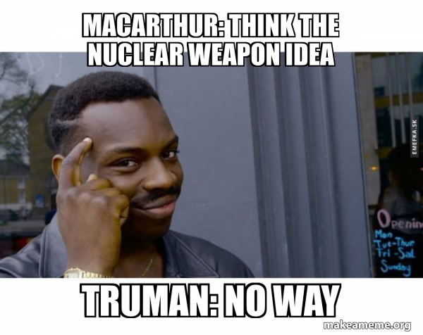 MacArthur: think the nuclear weapon idea Truman: No way - Roll Safe ...