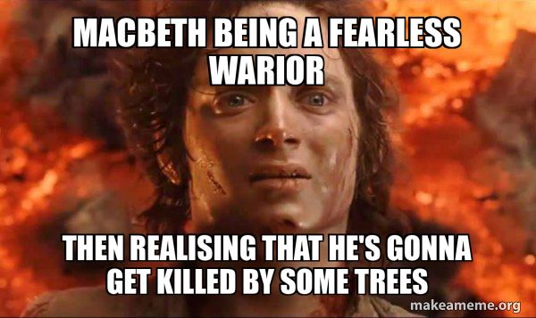 Macbeth being a fearless warior Then realising that he's gonna get ...