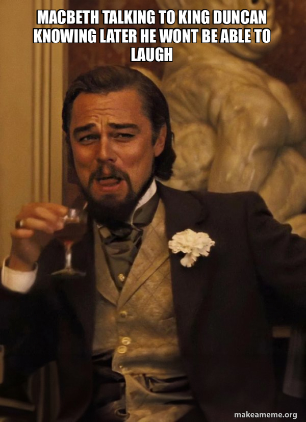 Macbeth talking to King Duncan knowing later he wont be able to laugh ...