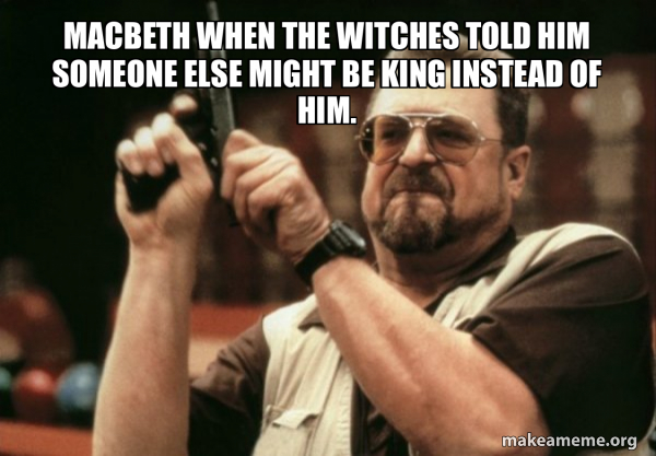 Macbeth when the witches told him someone else might be king instead of ...
