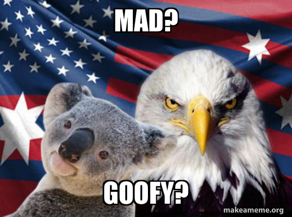 mad? goofy? - Ameristralia Meme Generator