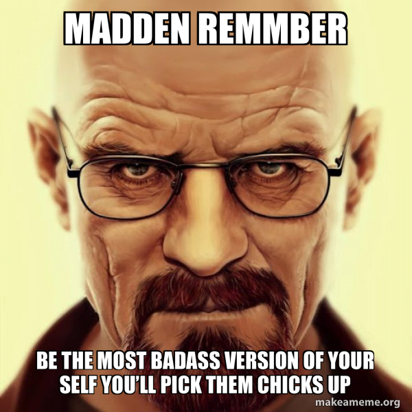 Madden remmber Be the most badass version of your self you’ll pick them ...