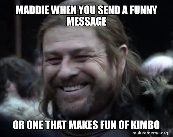 Maddie when you send a funny message or one that makes fun of kimbo ...