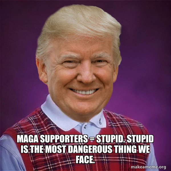 MAGA supporters = Stupid. Stupid is the most dangerous thing we face ...