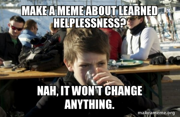 Make a meme about learned helplessness? Nah, it won't change anything ...