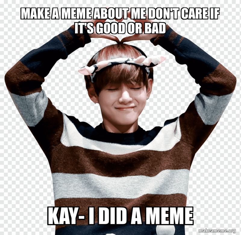 MAKE A MEME ABOUT ME DON'T CARE IF IT'S GOOD OR BAD KAY- I DID A MEME ...