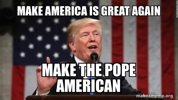 Make America is Great Again Make the Pope American - Donald Trump Meme ...