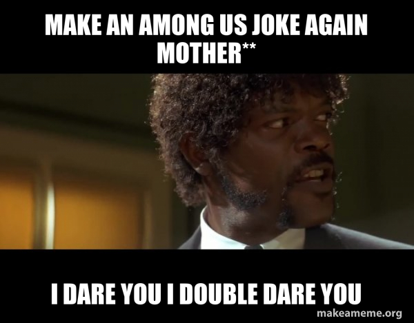 Make an among us joke again mother** I DARE YOU I DOUBLE DARE YOU ...