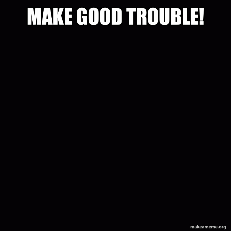 MAKE GOOD TROUBLE! Meme Generator