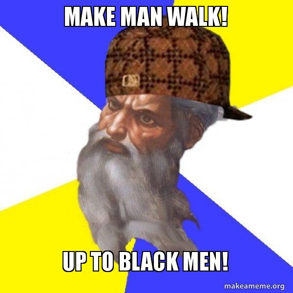 make man walk! UP TO BLACK MEN! - Scumbag Advice God Meme Generator