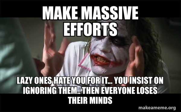 make massive efforts lazy ones hate you for it... you insist on ...