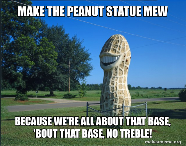 Make the peanut statue mew Because we're all about that base, 'bout ...