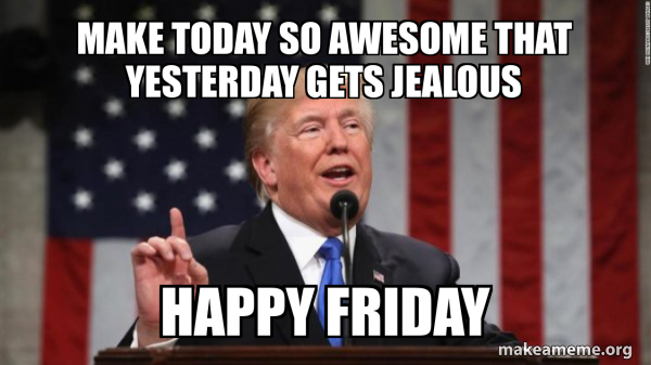 Make today so awesome that yesterday gets jealous HAPPY FRIDAY - Donald ...