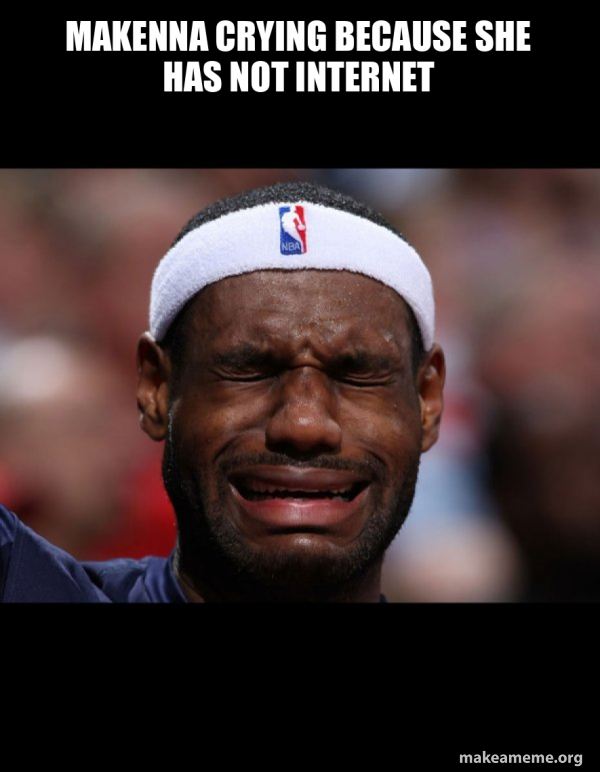 Makenna crying because she has not internet - Lebron Crying Meme Generator