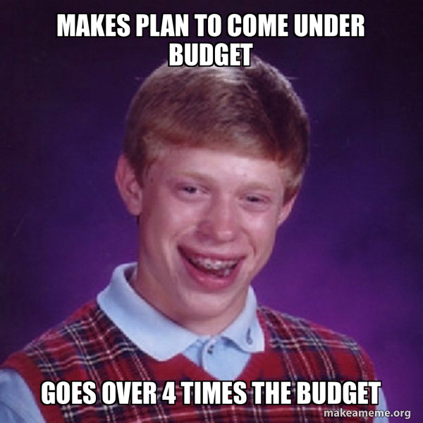 makes plan to come under budget goes over 4 times the budget - Bad Luck ...
