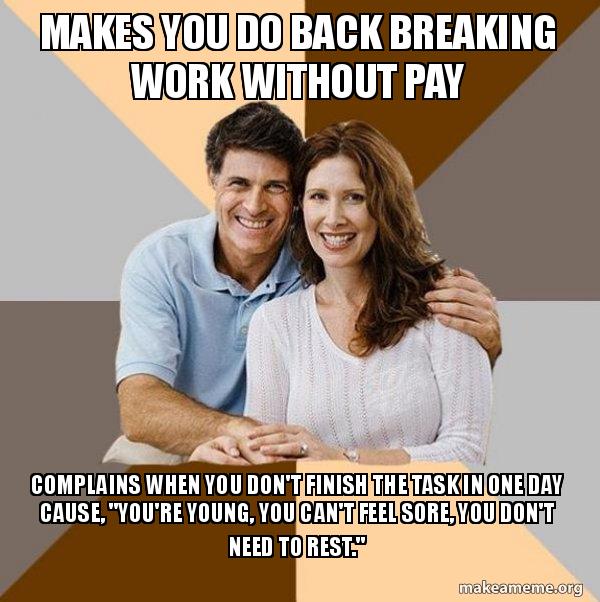Makes you do back breaking work without pay Complains when you don't ...