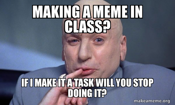 Making a meme in class? If I make it a task will you stop doing it ...