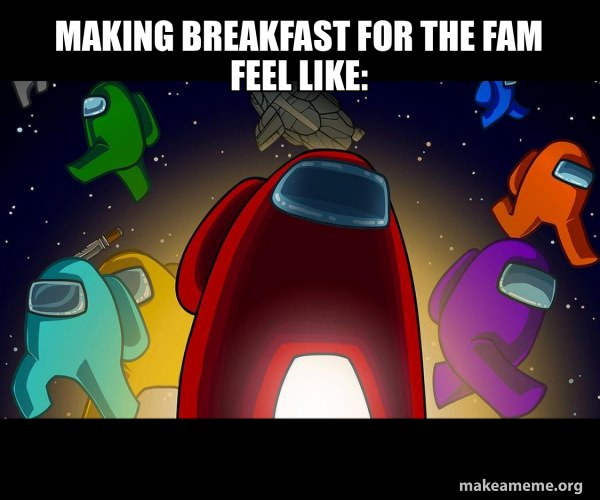 making breakfast for the fam feel like: - Among Us Meme Generator